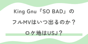 King Gnu『SO BAD』のフルMVはいつ出るのか？ロケ地はUSJ？可能性を徹底予想！ | あいふぁん！