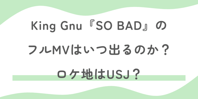 King Gnu『SO BAD』のフルMVはいつ出るのか？ロケ地はUSJ？可能性を徹底予想！ | あいふぁん！